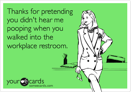Thanks for pretending you didn't hear me pooping when you walked into the workplace restroom ...