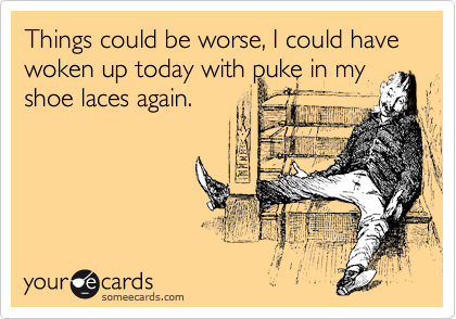 Things could be worse, I could have woken up today with puke in my shoe ...