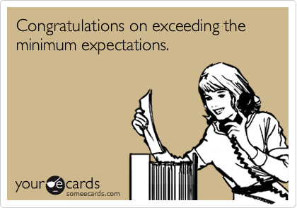 Congratulations on exceeding the minimum expectations ...