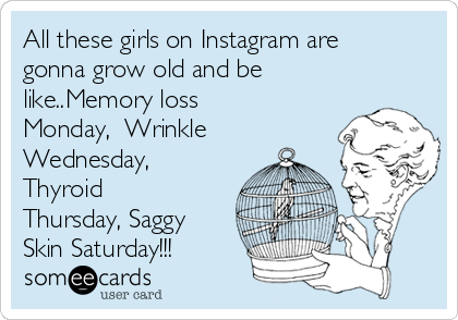 All these girls on Instagram are gonna grow old and be like..Memory ...