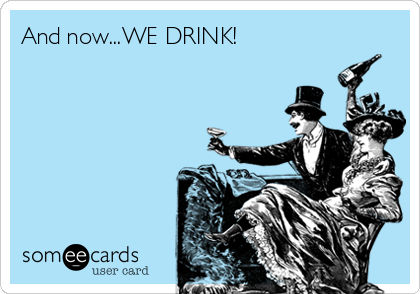 And now...WE DRINK! | Drinking Ecard