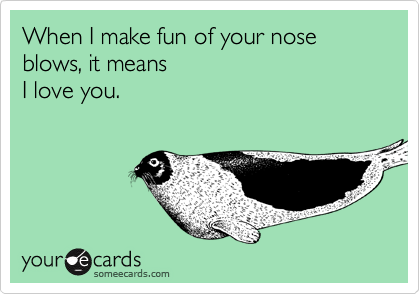 When I make fun of your nose blows, it means I love you. | Get Well Ecard