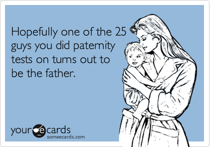 Hopefully one of the 25 guys you did paternity tests on turns out to be ...