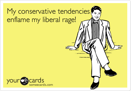 My conservative tendencies enflame my liberal rage! | Confession Ecard