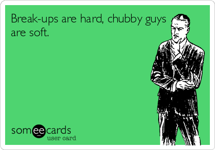 Break-ups are hard, chubby guys are soft. | Breakup Ecard