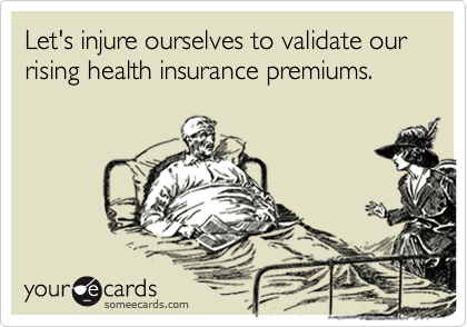 Let's injure ourselves to validate our rising health insurance premiums ...