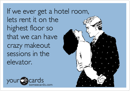 If we ever get a hotel room, lets rent it on the highest floor so that ...