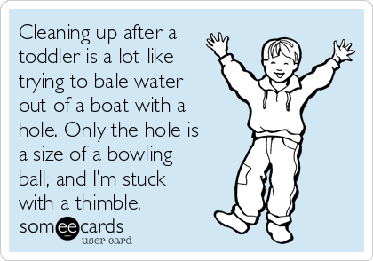 Cleaning up after a toddler is a lot like trying to bale water out of a ...
