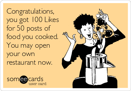 Congratulations, you got 100 Likes for 50 posts of food you cooked. You ...