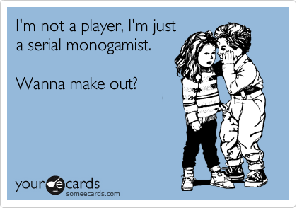 I'm not a player, I'm just a serial monogamist. Wanna make out ...