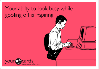 Your abilty to look busy while goofing off is inspiring. | Workplace Ecard