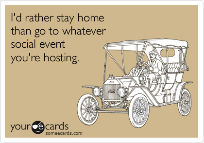 I'd rather stay home than go to whatever social event you're hosting ...