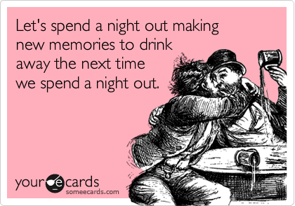 Let's spend a night out making new memories to drink away the next time ...