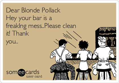 Dear Blonde Pollack Hey your bar is a freakIng mess..Please clean it ...