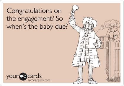 Congratulations on the engagement? So when's the baby due ...