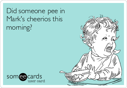 Did someone pee in Mark's cheerios this morning? | Cry For Help Ecard