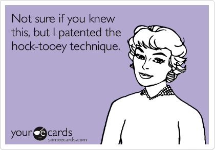 Not sure if you knew this, but I patented the hock-tooey technique ...