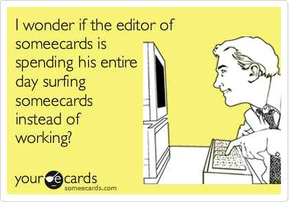 I wonder if the editor of someecards is spending his entire day surfing ...