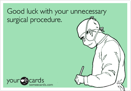 Good luck with your unnecessary surgical procedure. | Get Well Ecard