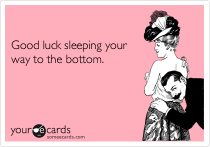 Good luck sleeping your way to the bottom. | Encouragement Ecard