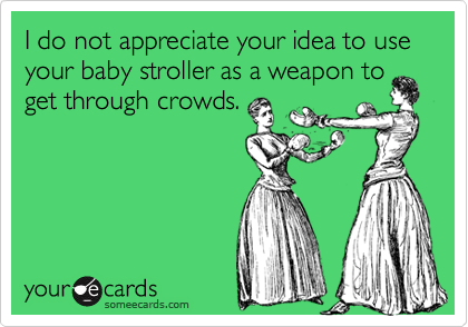I do not appreciate your idea to use your baby stroller as a weapon to ...