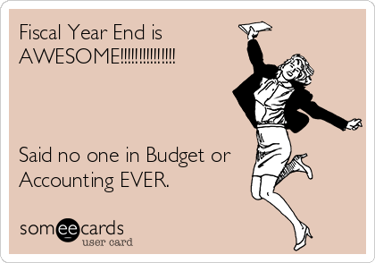 Fiscal Year End is AWESOME!!!!!!!!!!!!!!! Said no one in Budget or ...