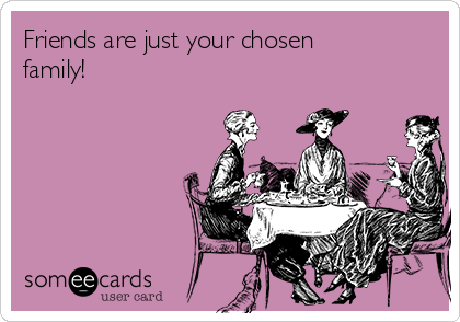 Friends are just your chosen family! | Confession Ecard