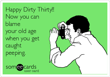 Happy Dirty Thirty!! Now you can blame your old age when you get caught peeping. | Flirting Ecard