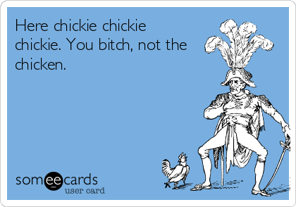 Here chickie chickie chickie. You bitch, not the chicken. | Courtesy ...
