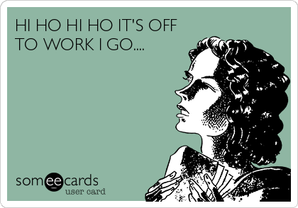 HI HO HI HO IT'S OFF TO WORK I GO.... | Workplace Ecard