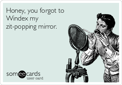 Honey, you forgot to Windex my zit-popping mirror. | Cry For Help Ecard