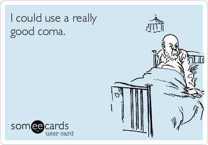 I could use a really good coma. | News Ecard