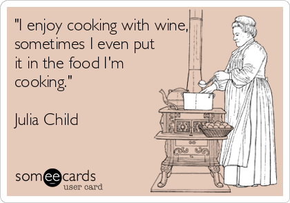 "I enjoy cooking with wine, sometimes I even put it in the food I'm ...