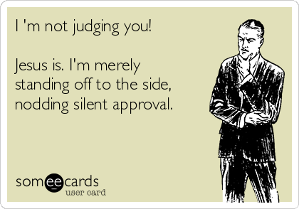 I 'm not judging you! Jesus is. I'm merely standing off to the side ...