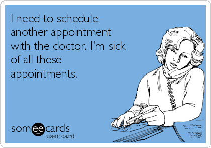 I need to schedule another appointment with the doctor. I'm sick of all ...