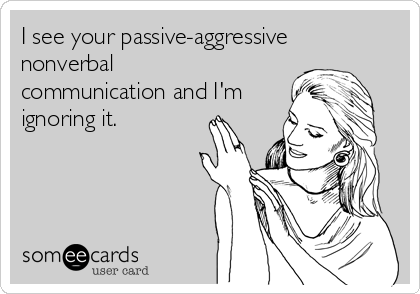I see your passive-aggressive nonverbal communication and I'm ignoring ...