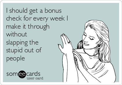 I should get a bonus check for every week I make it through without ...