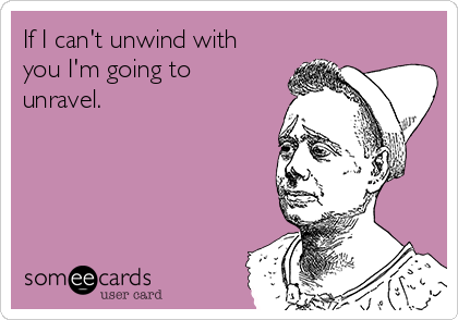 If I can't unwind with you I'm going to unravel. | Friendship Ecard