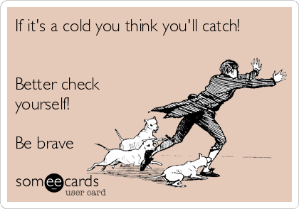 If it's a cold you think you'll catch! Better check yourself! Be brave ...