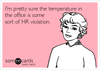 I'm pretty sure the temperature in the office is some sort of HR ...