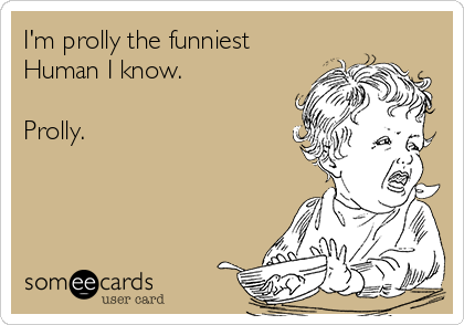 I'm prolly the funniest Human I know. Prolly. | Baby Ecard