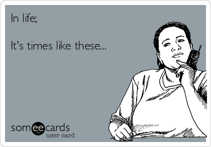 In life; It's times like these... | Encouragement Ecard