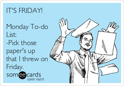 IT'S FRIDAY! Monday To-do List: -Pick those paper's up that I threw on ...