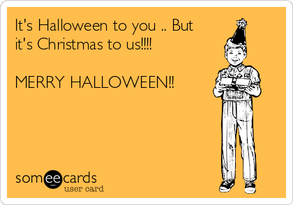 It's Halloween to you .. But it's Christmas to us!!!! MERRY HALLOWEEN ...