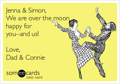 Jenna & Simon, We are over the moon happy for you--and us! Love, Dad ...