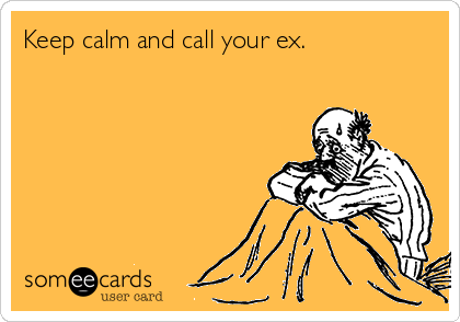 Keep calm and call your ex. | Cry For Help Ecard