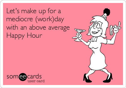 Let's make up for a mediocre (work)day with an above average Happy Hour ...