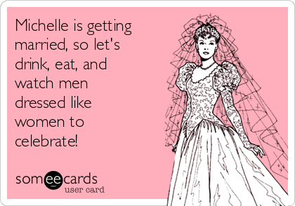 Michelle is getting married, so let's drink, eat, and watch men dressed ...