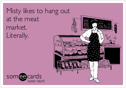 Misty likes to hang out at the meat market. Literally. | Flirting Ecard