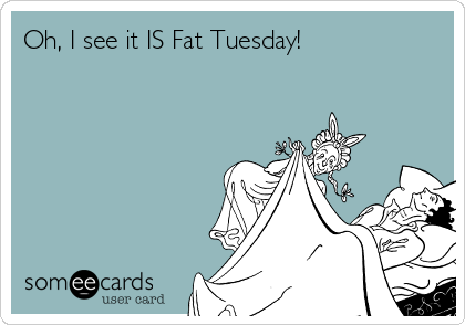 Oh, I see it IS Fat Tuesday! | Flirting Ecard